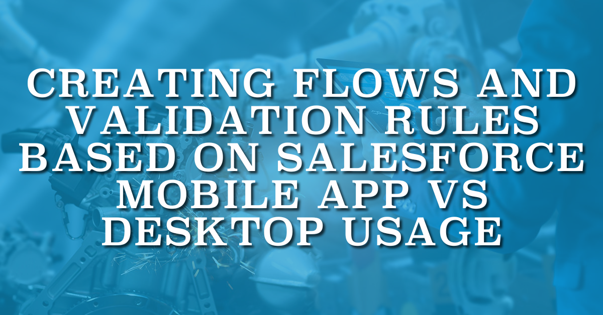 Creating Flows And Validation Rules Based On Salesforce Mobile App Vs Desktop Usage Salesforce 8939