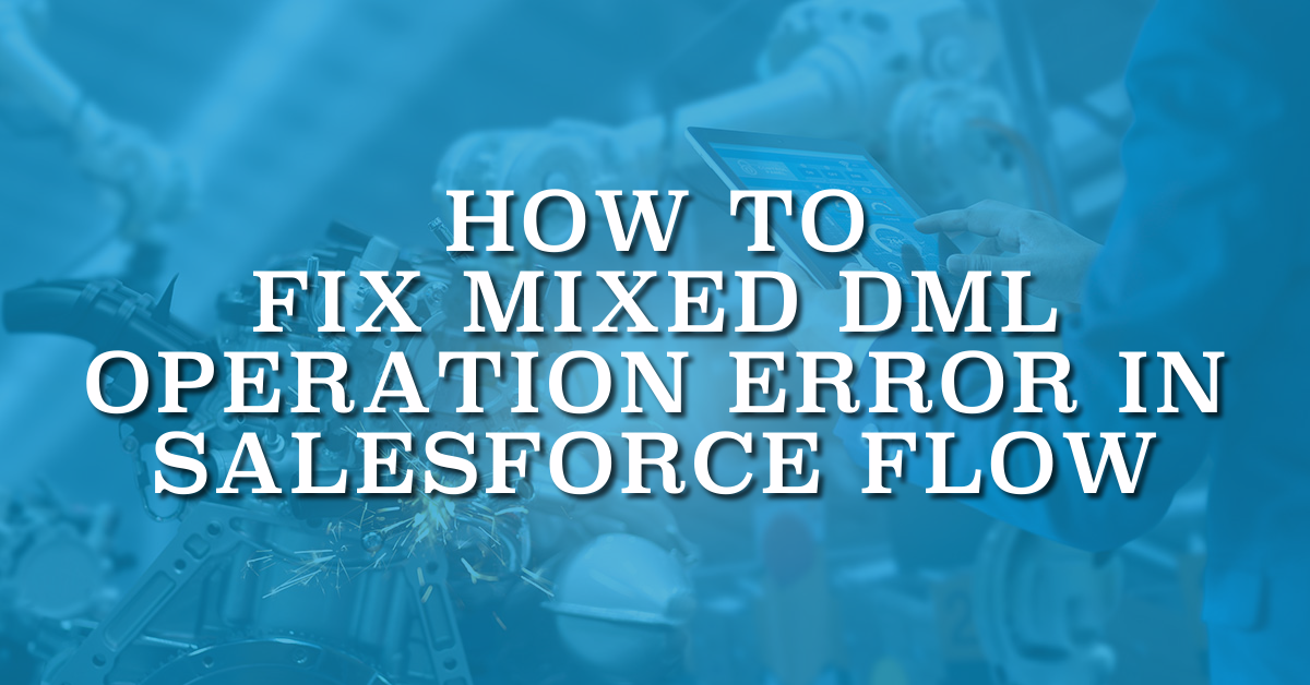 How to Fix MIXED_DML_OPERATION Error in Salesforce Flow - Salesforce Time